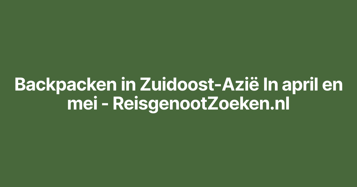 Backpacken in Zuidoost-Azië In april en mei - ReisgenootZoeken.nl
